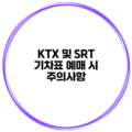 KTX 및 SRT 기차표 예매 시 주의사항